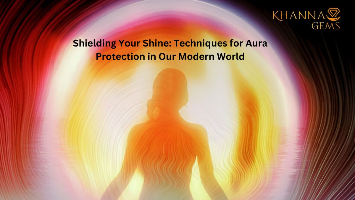 Shielding Your Shine: Techniques for Aura Protection in Our Modern Wor | Gem Selections